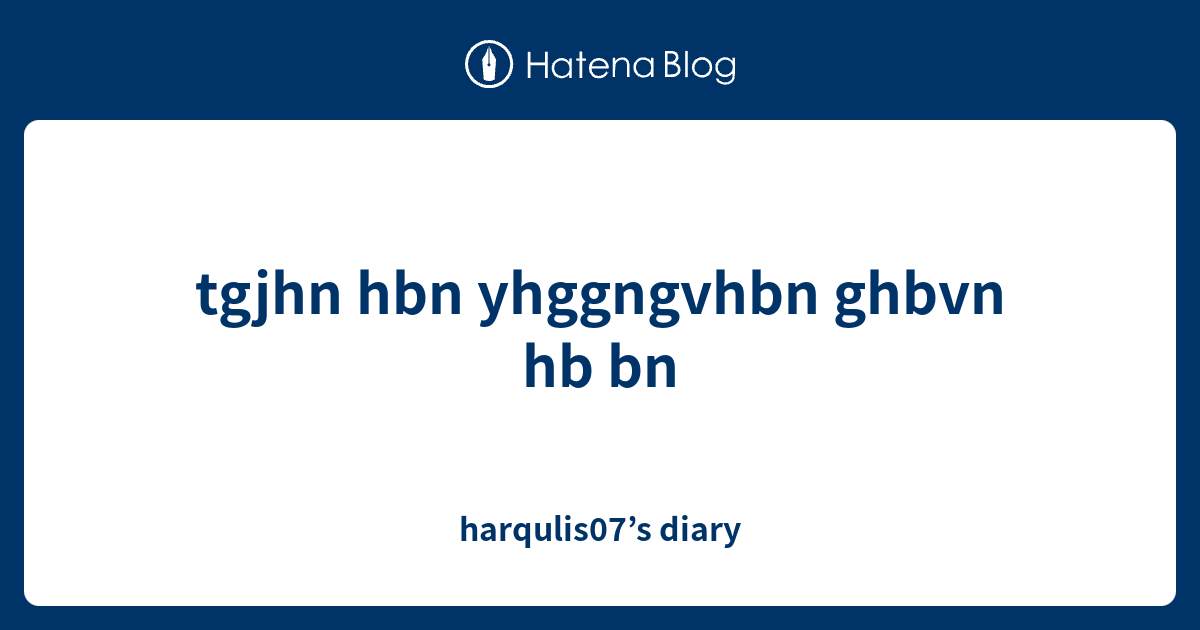 tgjhn hbn yhggngvhbn ghbvn hb bn - harqulis07’s diary