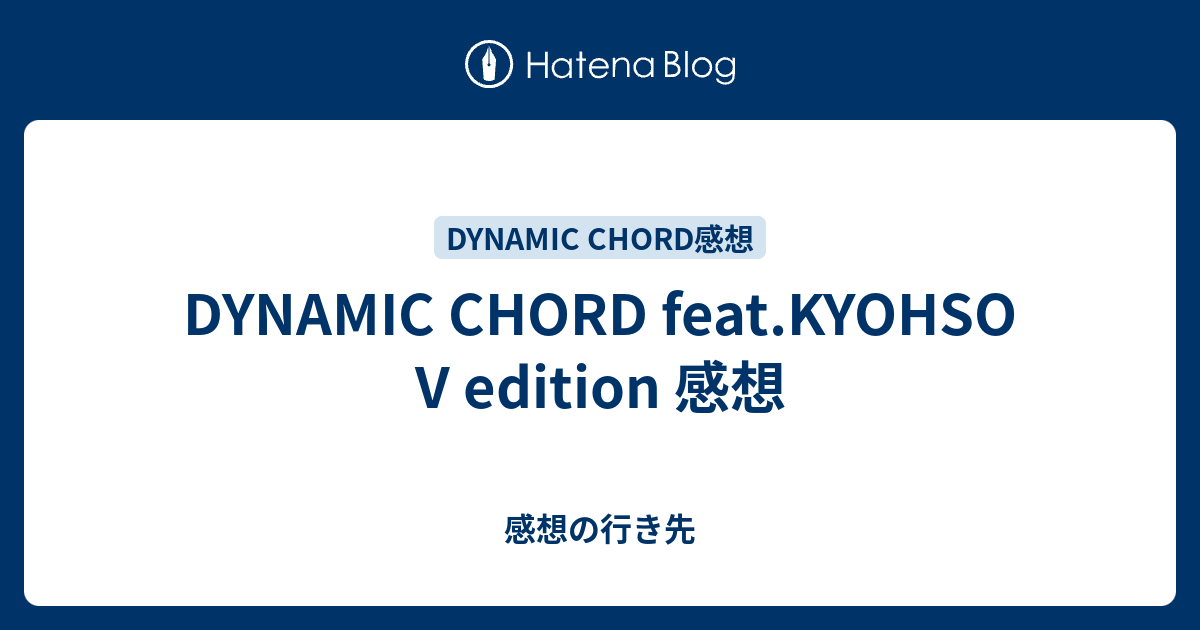 DYNAMIC CHORD feat.KYOHSO V edition 感想 - 感想の行き先