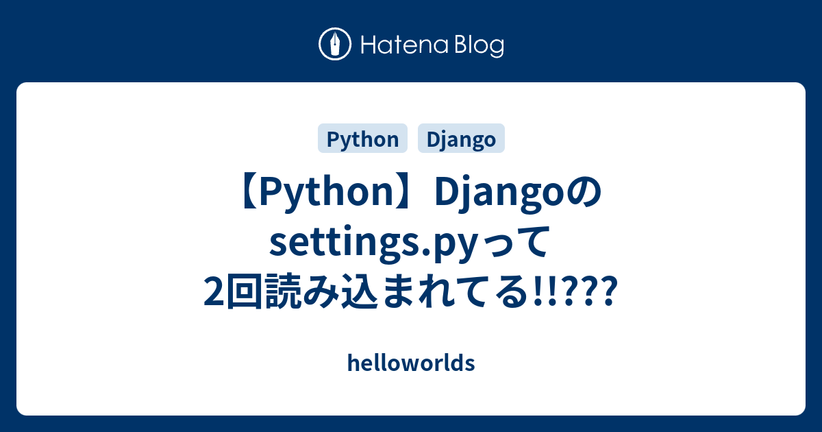 【Python】Djangoのsettings.pyって2回読み込まれてる!!??? - helloworlds