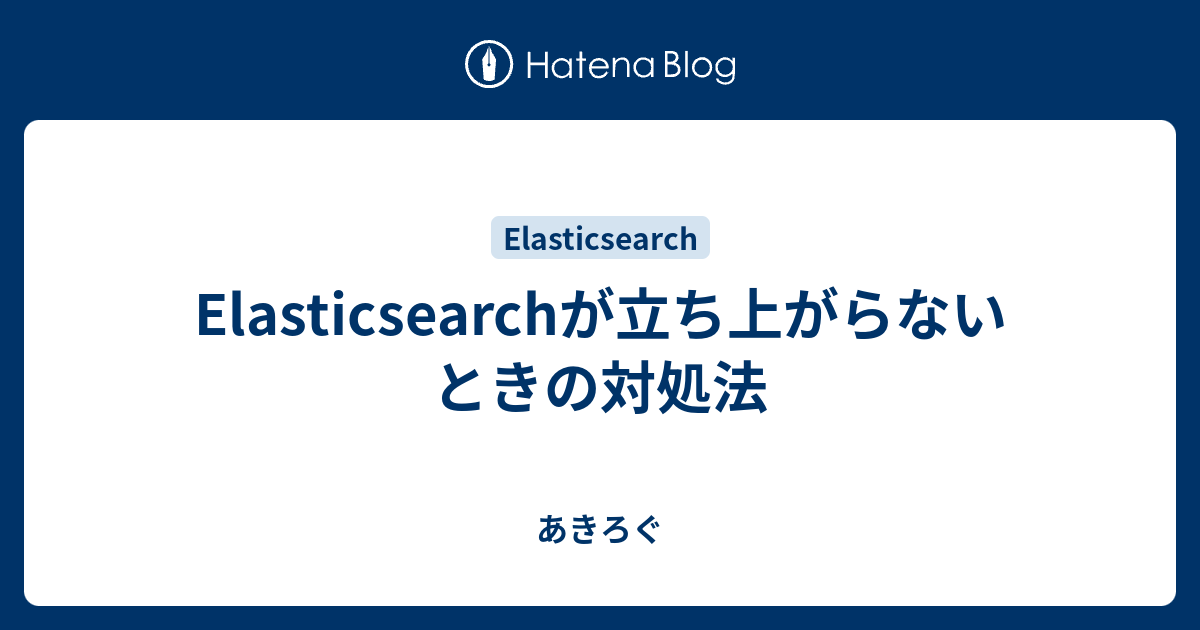 Elasticsearchが立ち上がらないときの対処法 - あきろぐ