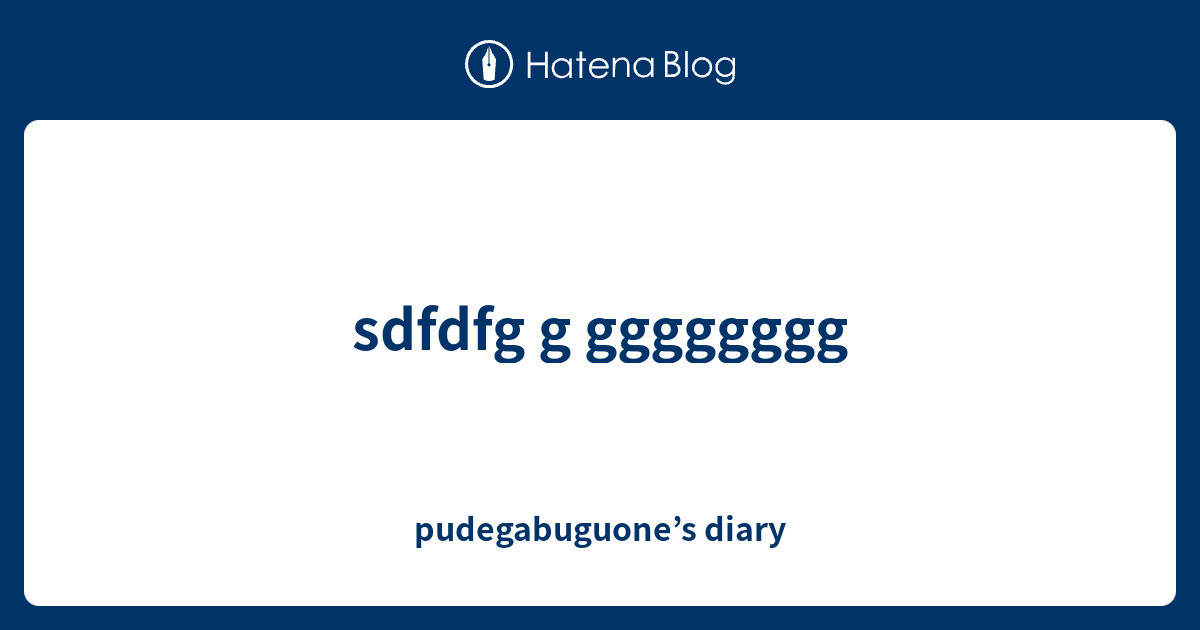 sdfdfg g gggggggg - pudegabuguone’s diary