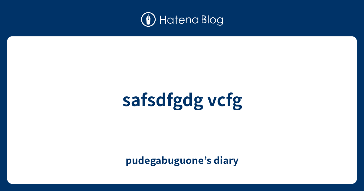 safsdfgdg vcfg - pudegabuguone’s diary