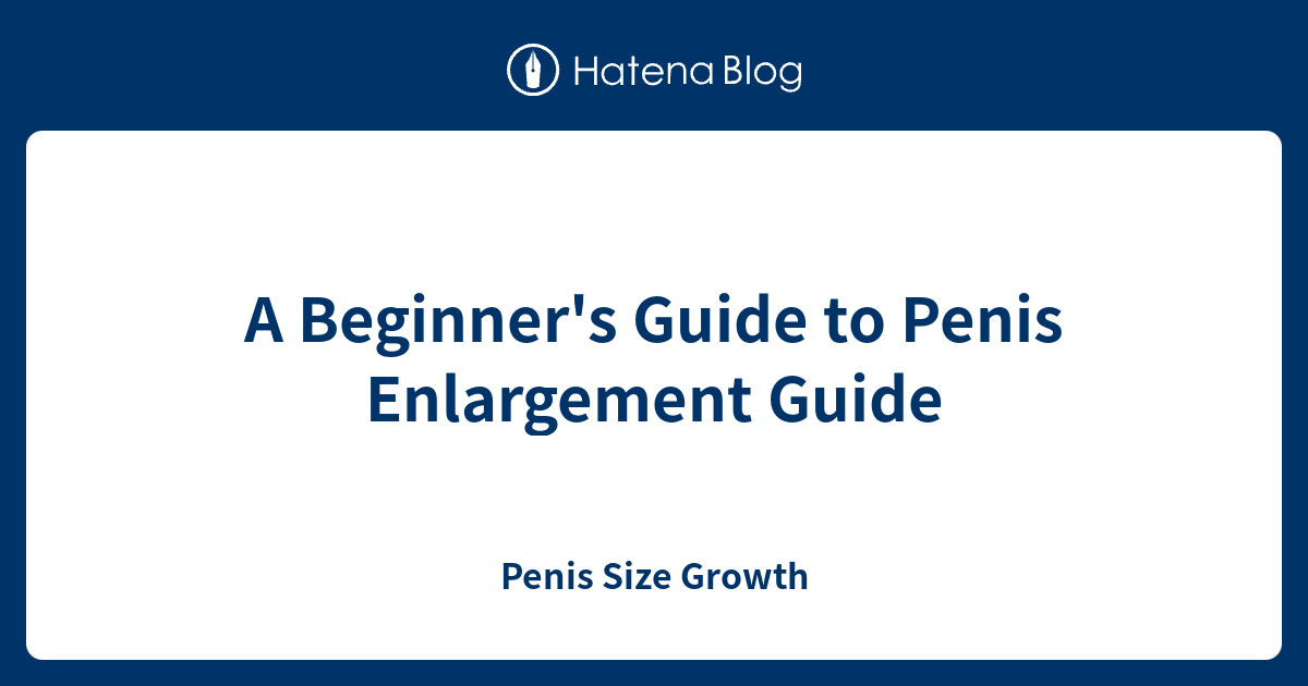 A Beginners Guide To Penis Enlargement Guide Penis Size Growth