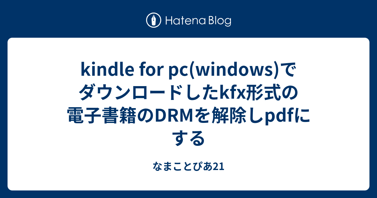 kindle for pc(windows)でダウンロードしたkfx形式の電子書籍のDRMを解除しpdfにする - なまことぴあ21