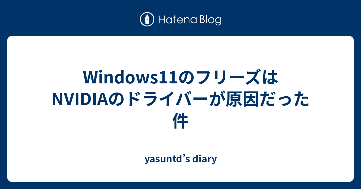 Windows11のフリーズはNVIDIAのドライバーが原因だった件 - yasuntd’s diary