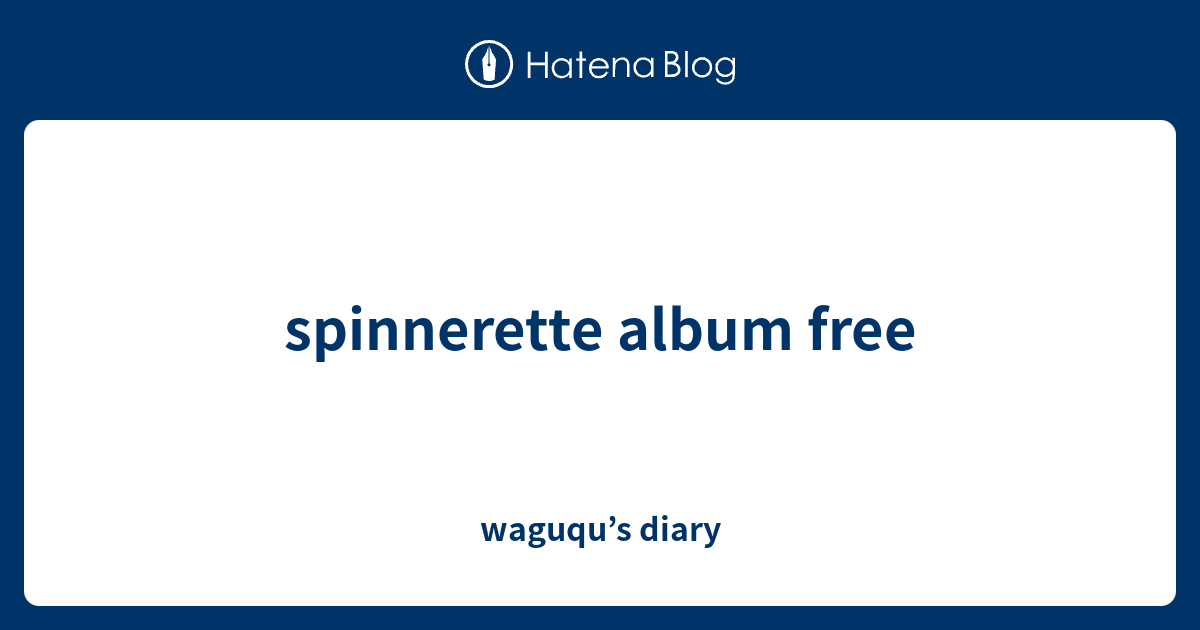 spinnerette album free - waguqu’s diary