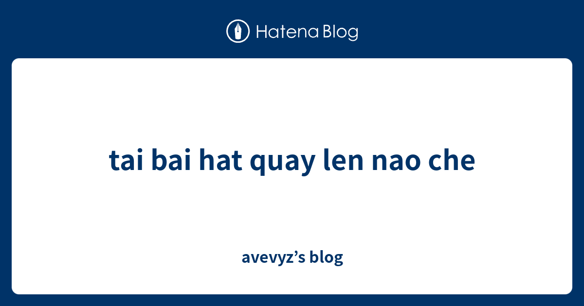 tai bai hat quay len nao che - avevyz’s blog