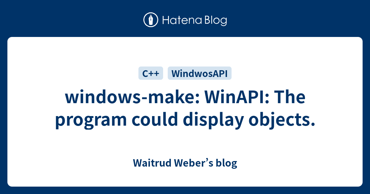 windows-make: WinAPI: The program could display objects. - Waitrud Weber’s blog