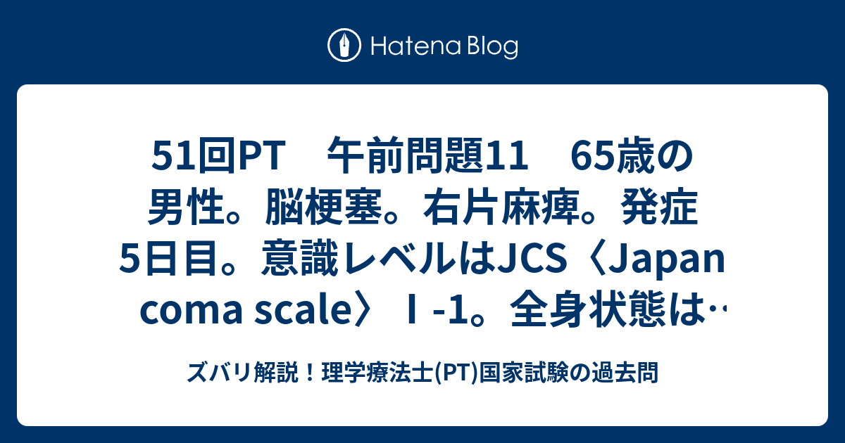 51回PT 午前問題11 65歳の男性。脳梗塞。右片麻痺。発症5日目。意識レベルはJCS〈Japan coma scale〉Ⅰ-1。全身状態は ...