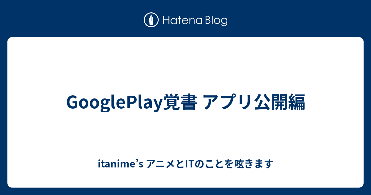 GooglePlay覚書 アプリ公開編 - itanime’s アニメとITのことを呟きます