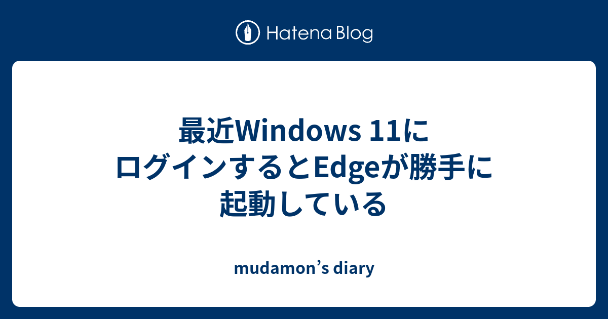 最近Windows 11にログインするとEdgeが勝手に起動している - mudamon’s diary