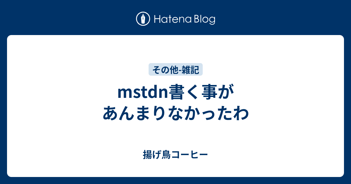 mstdn書く事があんまりなかったわ - 揚げ鳥コーヒー