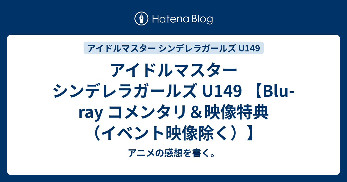アイドルマスター シンデレラガールズ U149 【Blu-ray コメンタリ＆映像特典（イベント映像除く）】 - アニメの感想を書く。
