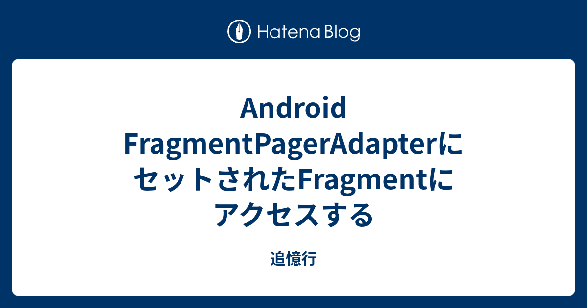 Android Fragmentpageradapterにセットされたfragmentにアクセスする 追憶行