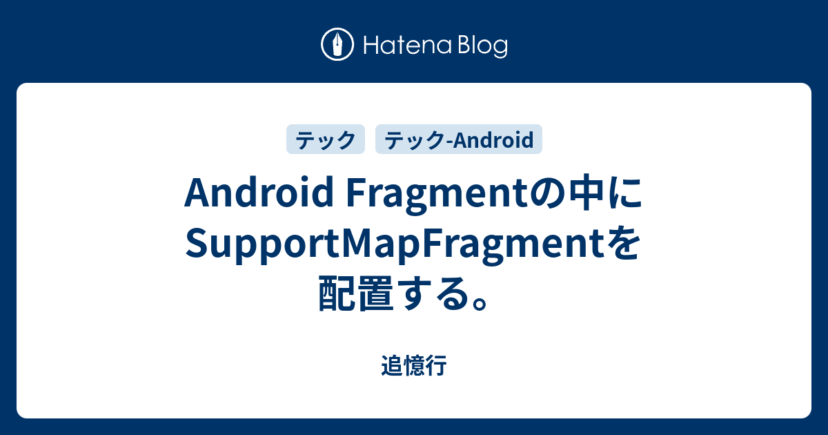 Android Fragmentの中にSupportMapFragmentを配置する。 - 追憶行