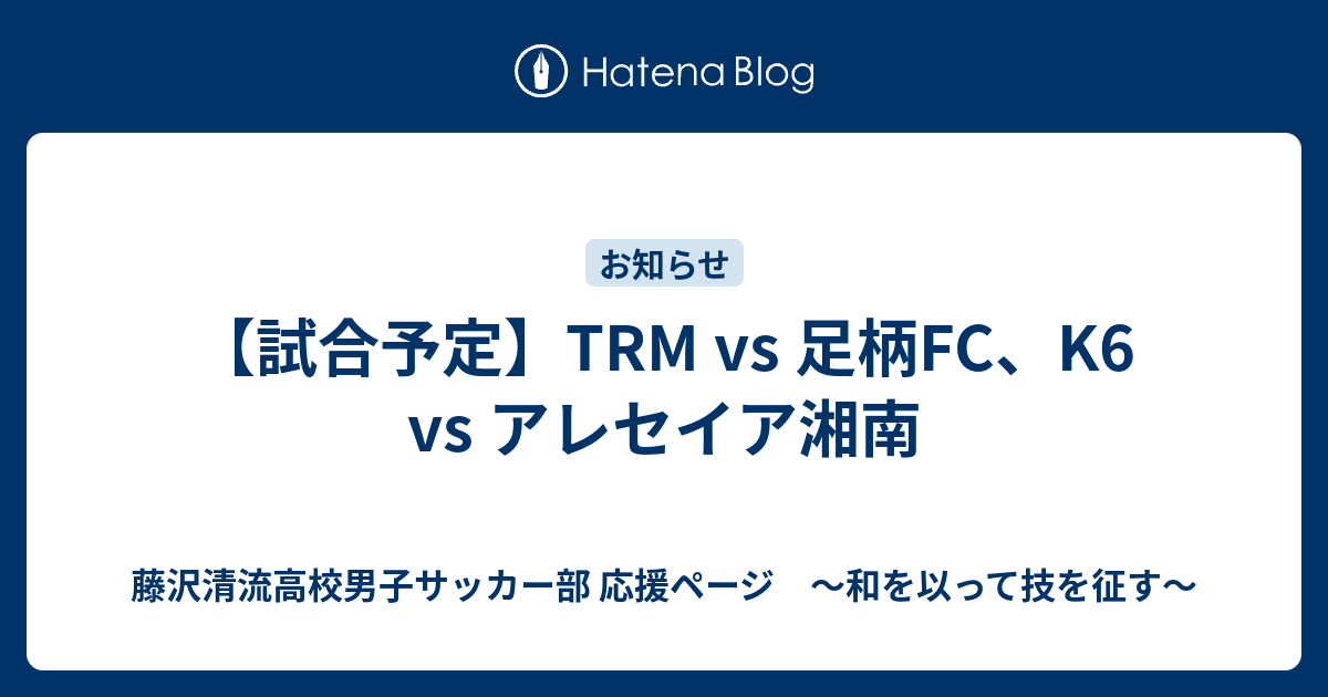 【試合予定】TRM vs 足柄FC、K6 vs アレセイア湘南 - 藤沢清流高校男子サッカー部 応援ページ 〜和を以って技を征す〜