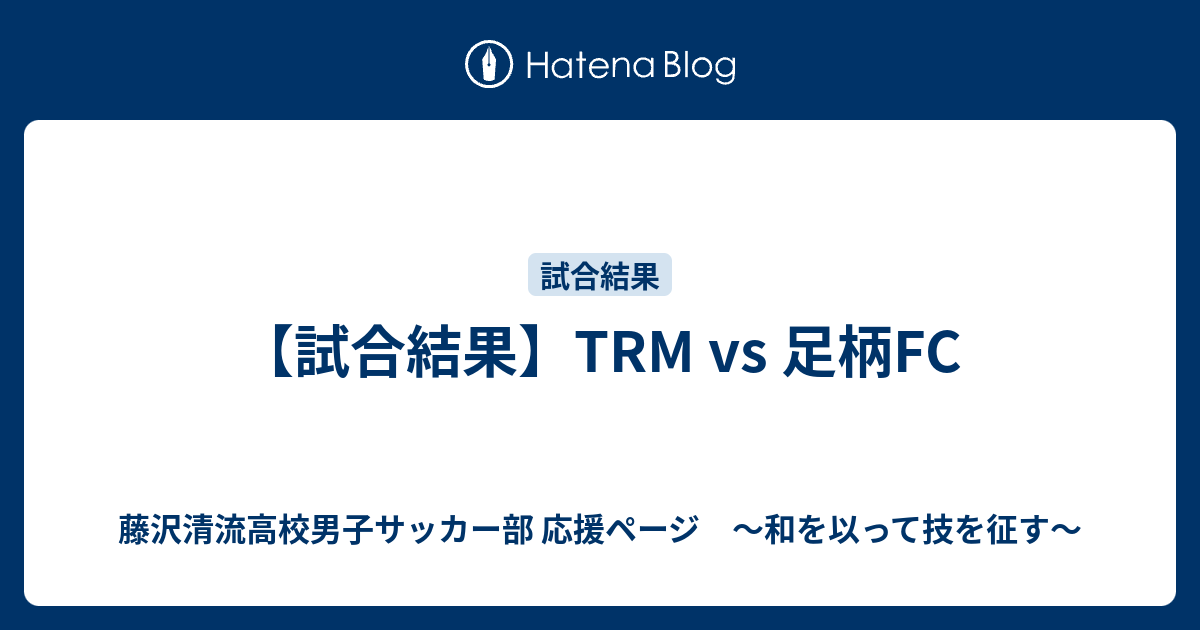 【試合結果】TRM vs 足柄FC - 藤沢清流高校男子サッカー部 応援ページ 〜和を以って技を征す〜