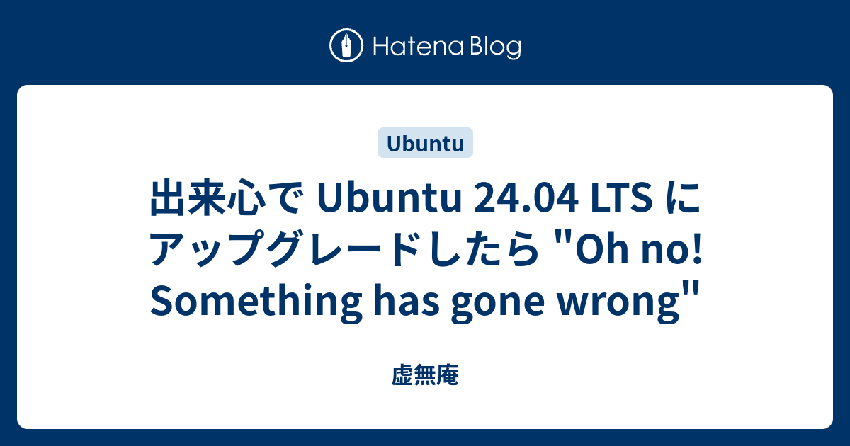 出来心で Ubuntu 24.04 LTS にアップグレードしたら "Oh no! Something has gone wrong" - 虚無庵