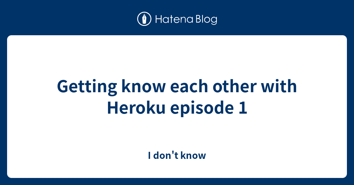 Getting know each other with Heroku episode 1 - I don't know