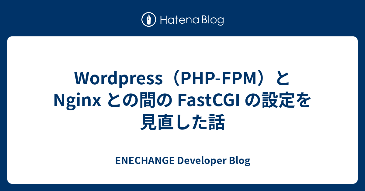 Wordpress（PHP-FPM）と Nginx との間の FastCGI の設定を見直した話 - ENECHANGE Developer Blog