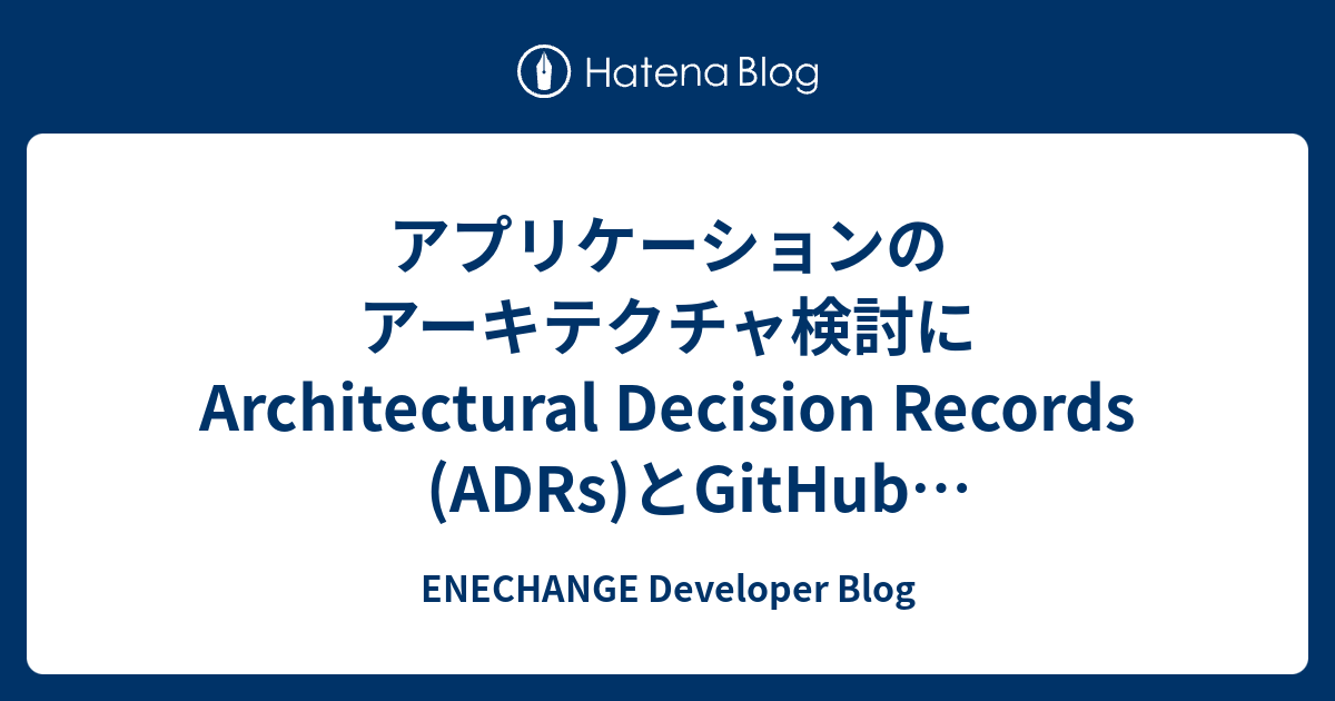 アプリケーションのアーキテクチャ検討にArchitectural Decision Records (ADRs)とGitHub Discussionsとを使ってみた話 - ENECHANGE ...