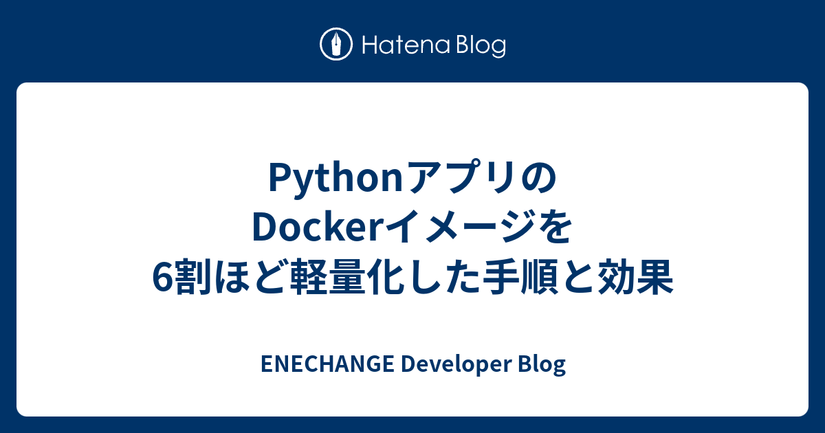 PythonアプリのDockerイメージを6割ほど軽量化した手順と効果 - ENECHANGE Developer Blog