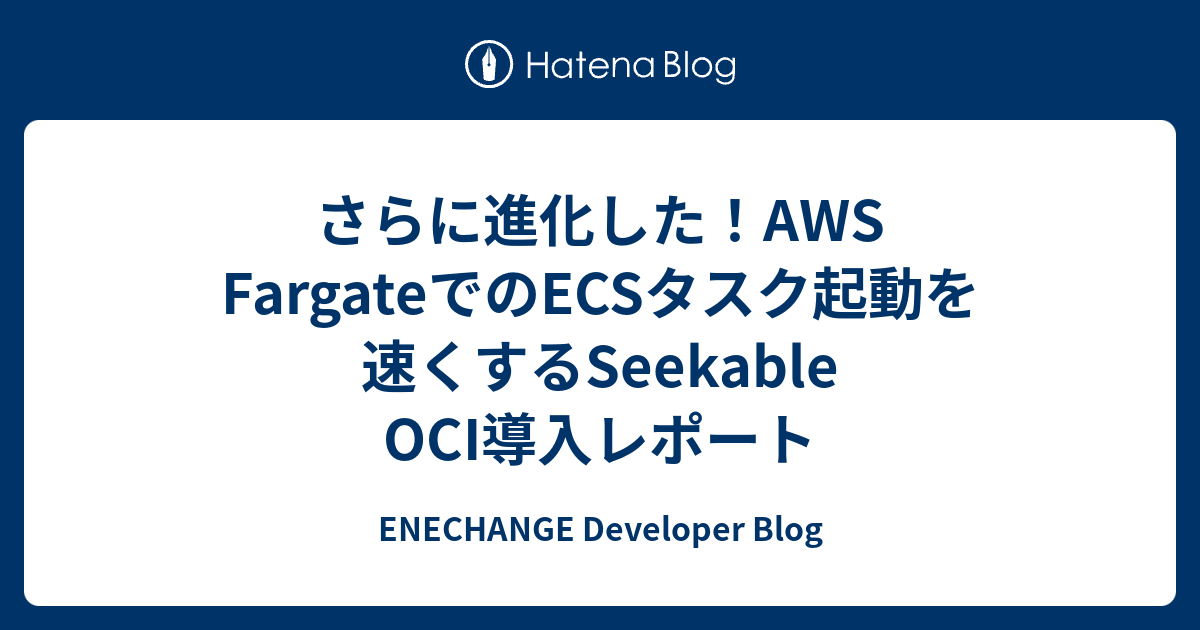 さらに進化した！AWS FargateでのECSタスク起動を速くするSeekable OCI導入レポート - ENECHANGE ...