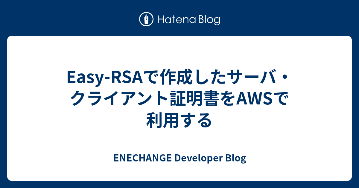 Easy-RSAで作成したサーバ・クライアント証明書をAWSで利用する - ENECHANGE Developer Blog