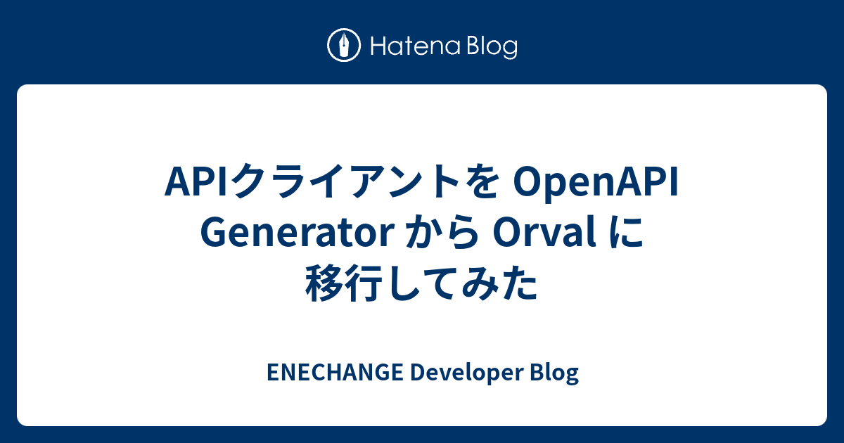APIクライアントを OpenAPI Generator から Orval に移行してみた - ENECHANGE Developer Blog