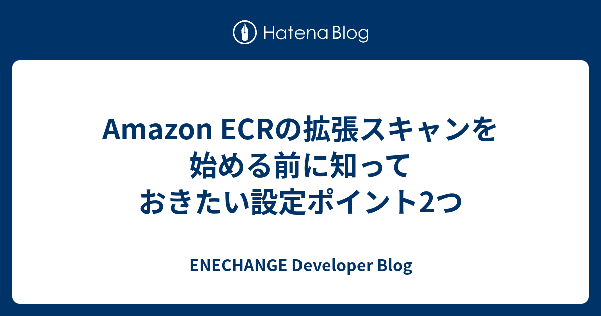 Amazon ECRの拡張スキャンを始める前に知っておきたい設定ポイント2つ - ENECHANGE Developer Blog