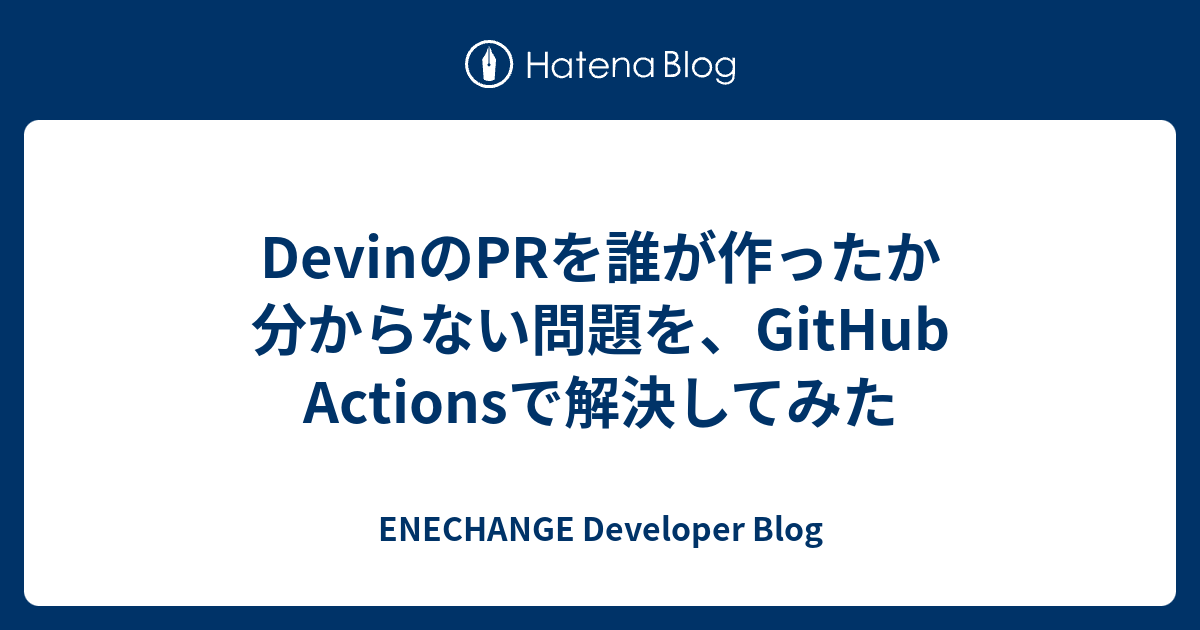 DevinのPRを誰が作ったか分からない問題を、GitHub Actionsで解決してみた - ENECHANGE Developer Blog