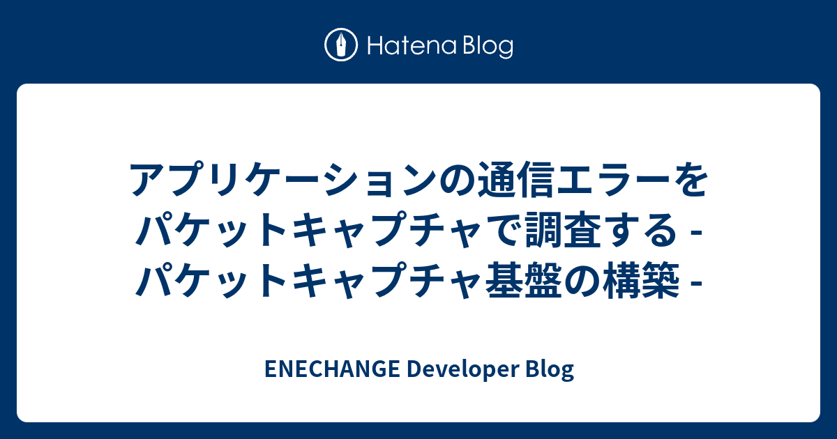 アプリケーションの通信エラーをパケットキャプチャで調査する - パケットキャプチャ基盤の構築 - - ENECHANGE Developer Blog