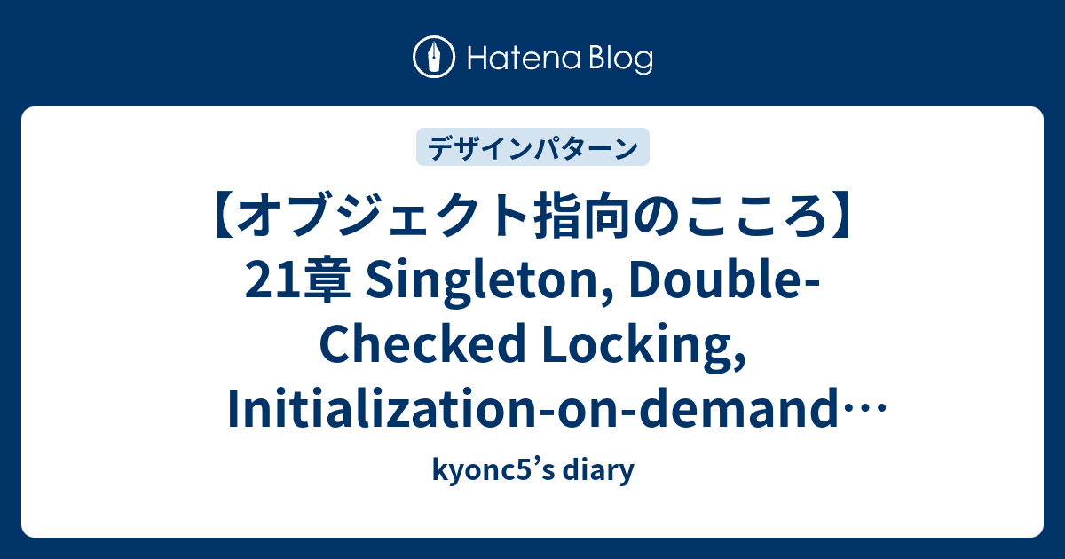 【オブジェクト指向のこころ】21章 Singleton, Double-Checked Locking, Initialization-on-demand holder idiom ...