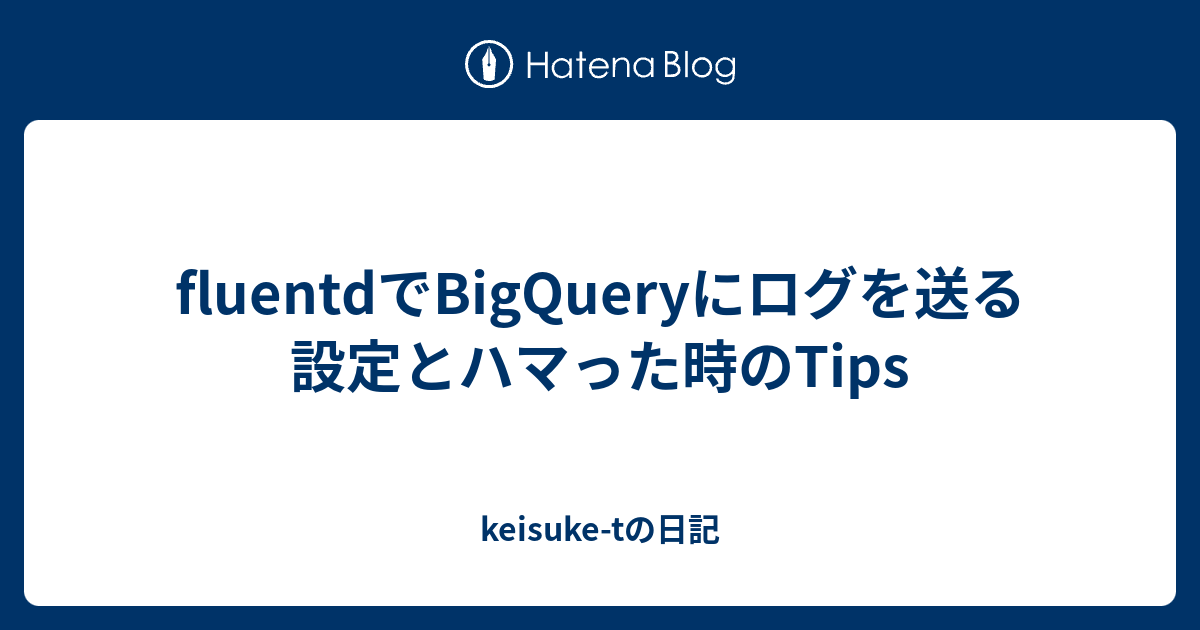 fluentdでBigQueryにログを送る設定とハマった時のTips - keisuke-tの日記