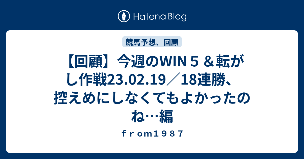 【回顧】今週のWIN5＆転がし作戦23.02.19／18連勝、控えめにしなくてもよかったのね…編 - from1987
