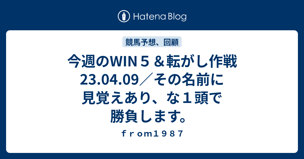 今週のWIN5＆転がし作戦23.04.09／その名前に見覚えあり、な1頭で勝負します。 - from1987