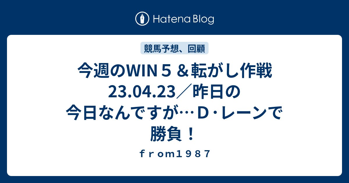 今週のWIN5＆転がし作戦23.04.23／昨日の今日なんですが…D･レーンで勝負！ - from1987