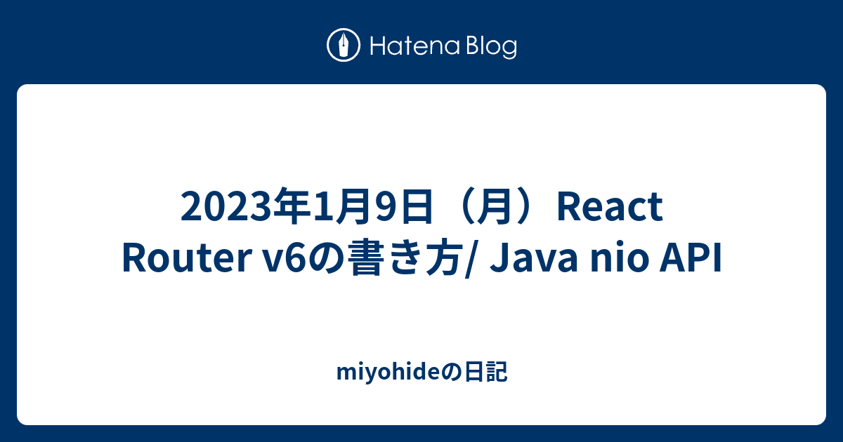 2023年1月9日（月）React Router v6の書き方/ Java nio API - miyohideの日記