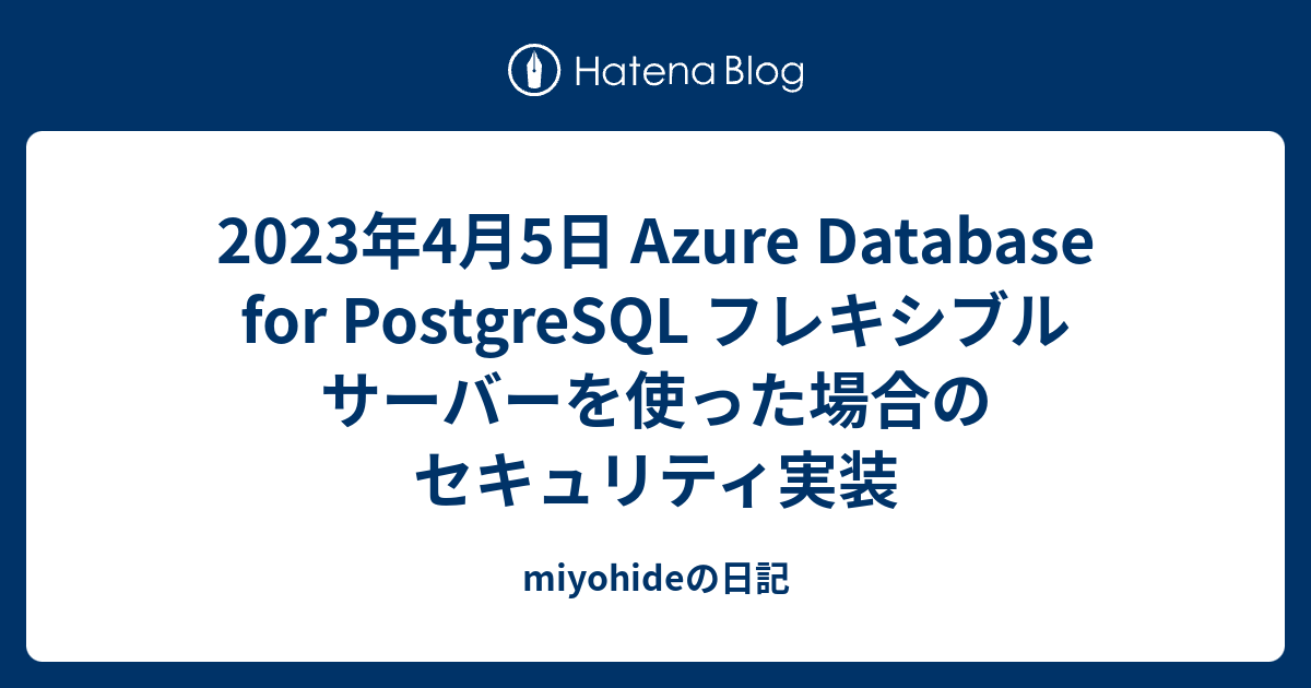 2023年4月5日 Azure Database for PostgreSQL フレキシブル サーバーを使った場合のセキュリティ実装 - miyohideの日記
