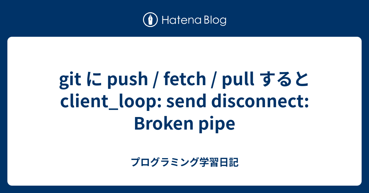 git に push / fetch / pull すると client_loop: send disconnect: Broken pipe - プログラミング学習日記