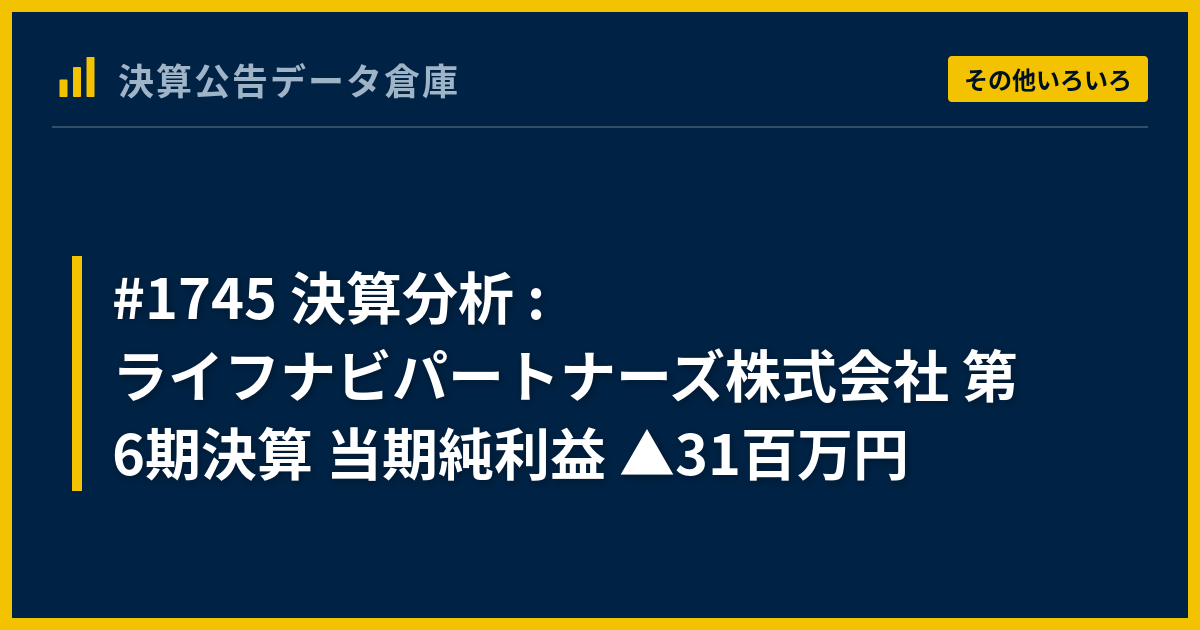 #1745 決算分析 : ライフナビパートナーズ株式会社 第6期決算 当期純利益 31百万円 - 決算公告データ倉庫
