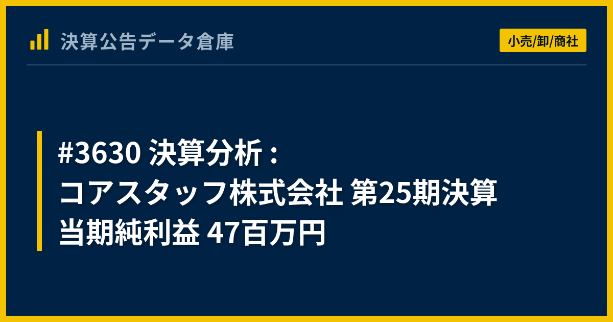 #3630 決算分析 : コアスタッフ株式会社 第25期決算 当期純利益 47百万円 - 決算公告データ倉庫