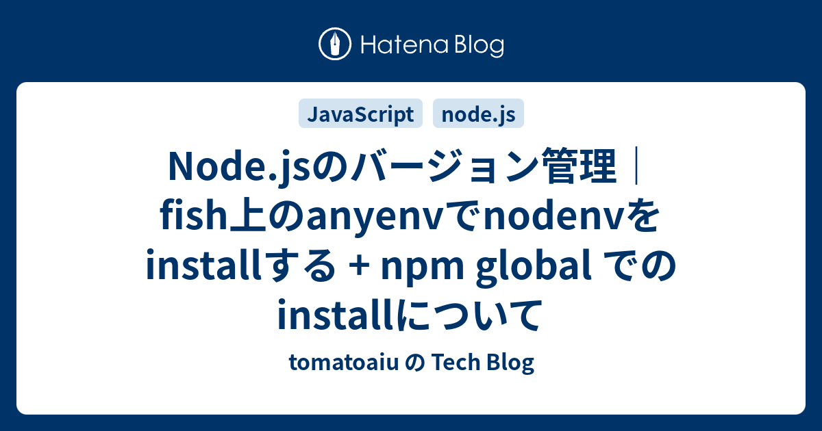 Node.jsのバージョン管理｜fish上のanyenvでnodenvをinstallする + npm global でのinstallについて - tomatoaiu の Tech Blog
