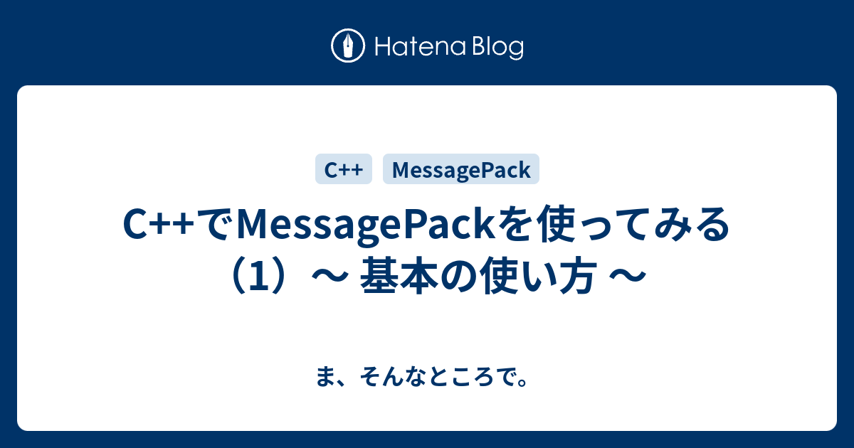 C++でMessagePackを使ってみる（1）〜 基本の使い方 〜 - ま、そんなところで。