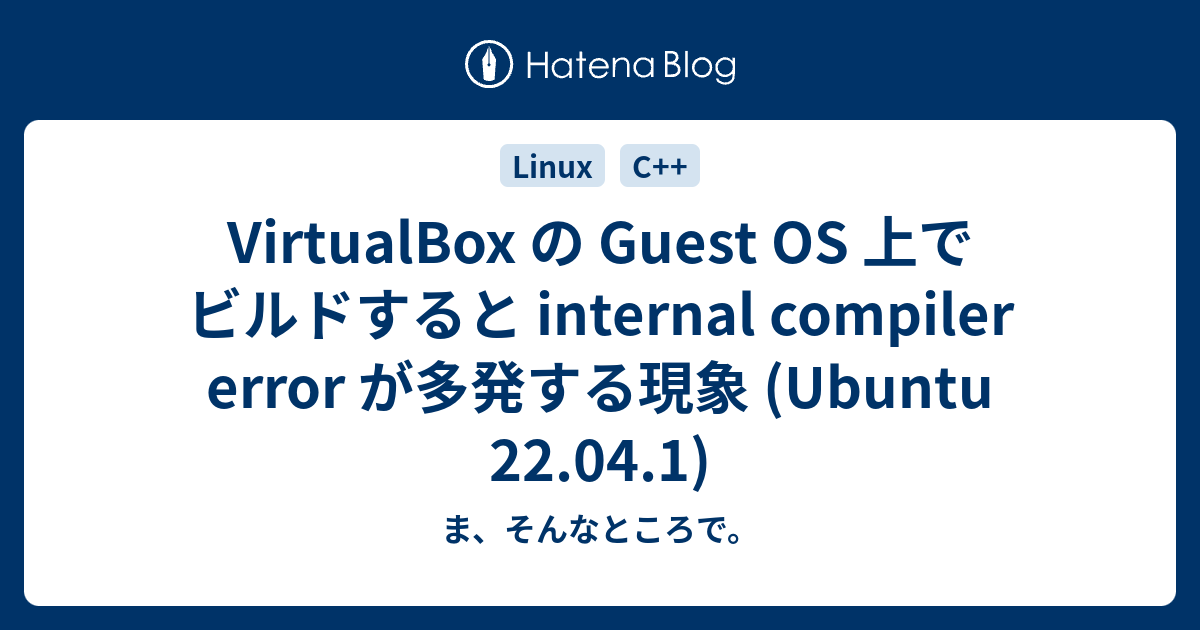 VirtualBox の Guest OS 上でビルドすると internal compiler error が多発する現象 (Ubuntu 22.04.1) - ま、そんなところで。