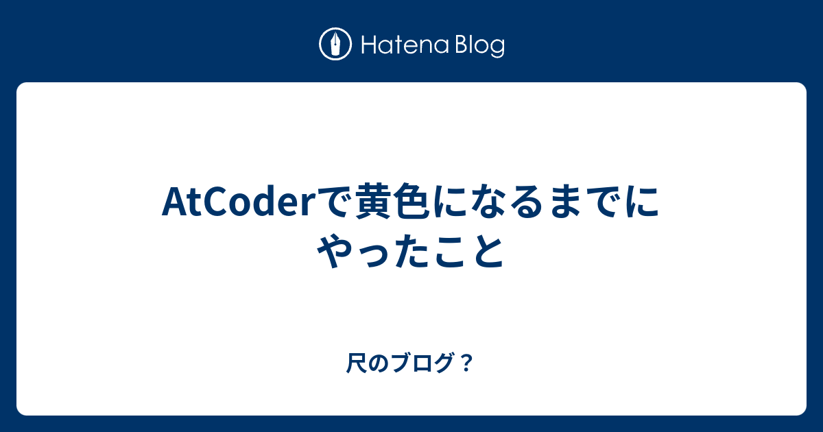 Atcoderで黄色になるまでにやったこと 尺のブログ？ 