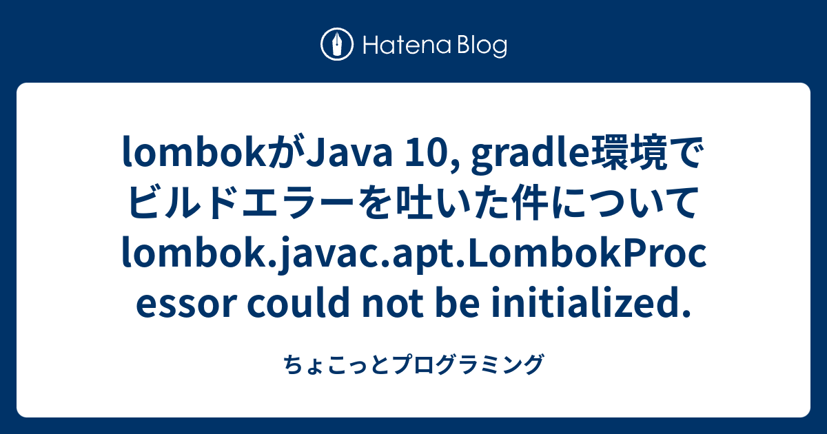 lombokがJava 10, gradle環境で ビルドエラーを吐いた件について lombok.javac.apt.LombokProcessor could not be ...