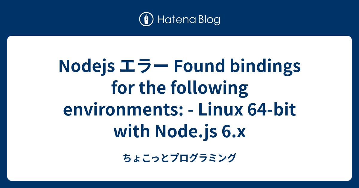 Nodejs エラー Found bindings for the following environments: - Linux 64-bit with Node.js 6.x ...