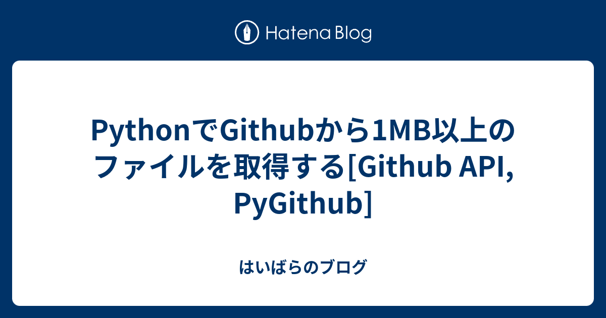 PythonでGithubから1MB以上のファイルを取得する[Github API, PyGithub] - はいばらのブログ