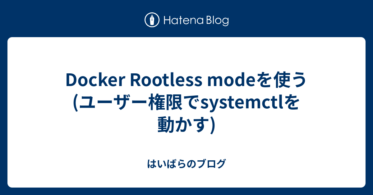 Docker Rootless modeを使う (ユーザー権限でsystemctlを動かす) - はいばらのブログ